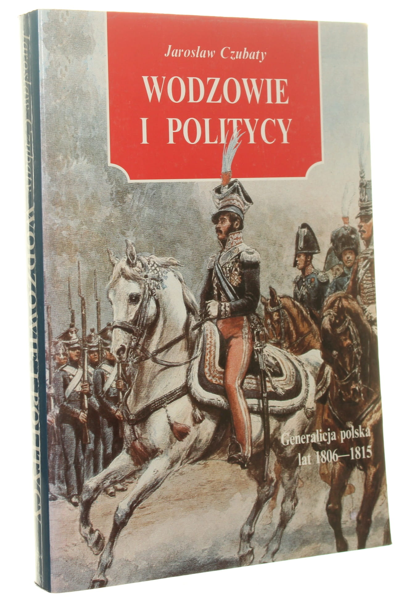 Wodzowie i politycy Generalicja polska lat 1806-1815 Jarosław Czubaty ...